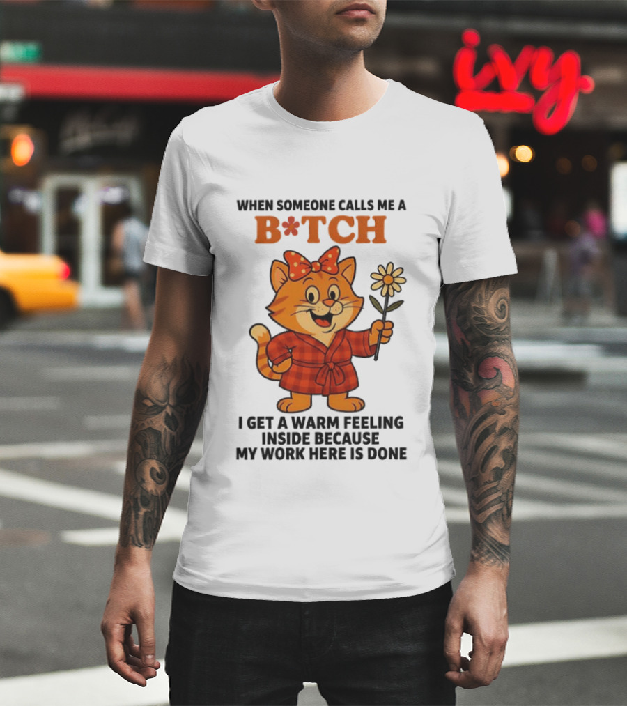 When Someone Calls Me A Bitch I Get A Warm Feeling Inside Because My Work Here Is Done T-Shirt