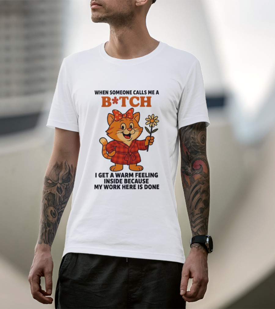 When Someone Calls Me A Bitch I Get A Warm Feeling Inside Because My Work Here Is Done T-Shirt