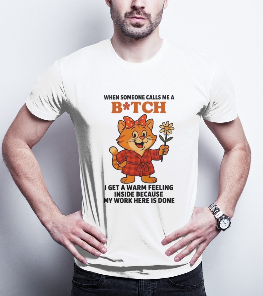 When Someone Calls Me A Bitch I Get A Warm Feeling Inside Because My Work Here Is Done T-Shirt