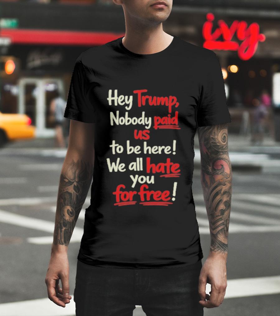 Hey Trump Nobody Paid Us To Be Here We All Hate You For Free T-Shirt