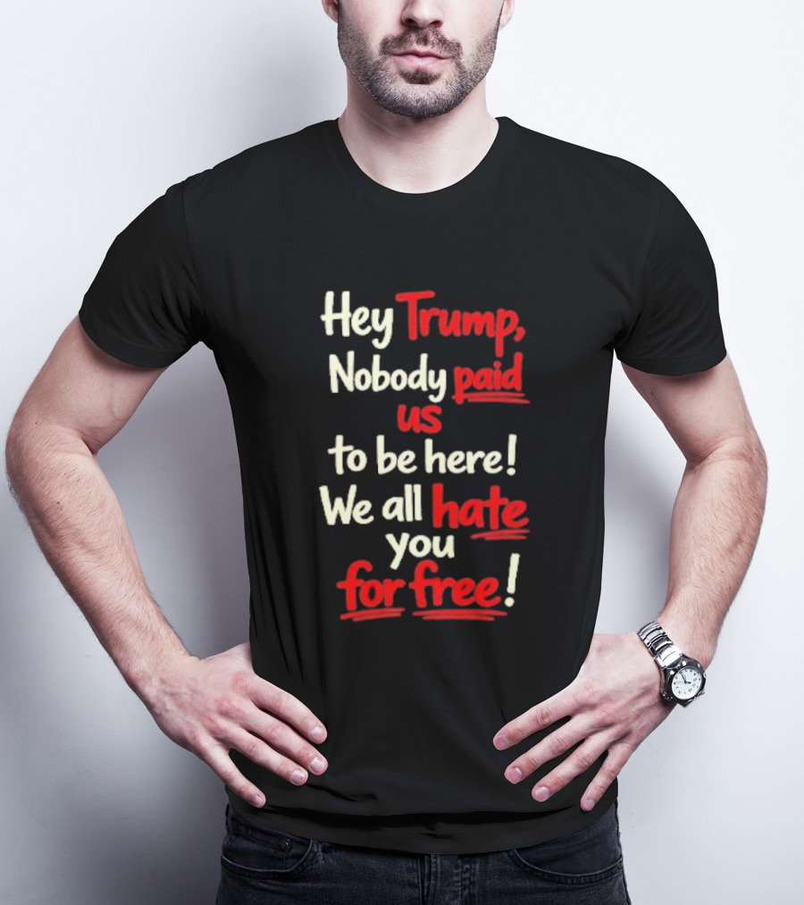 Hey Trump Nobody Paid Us To Be Here We All Hate You For Free T-Shirt