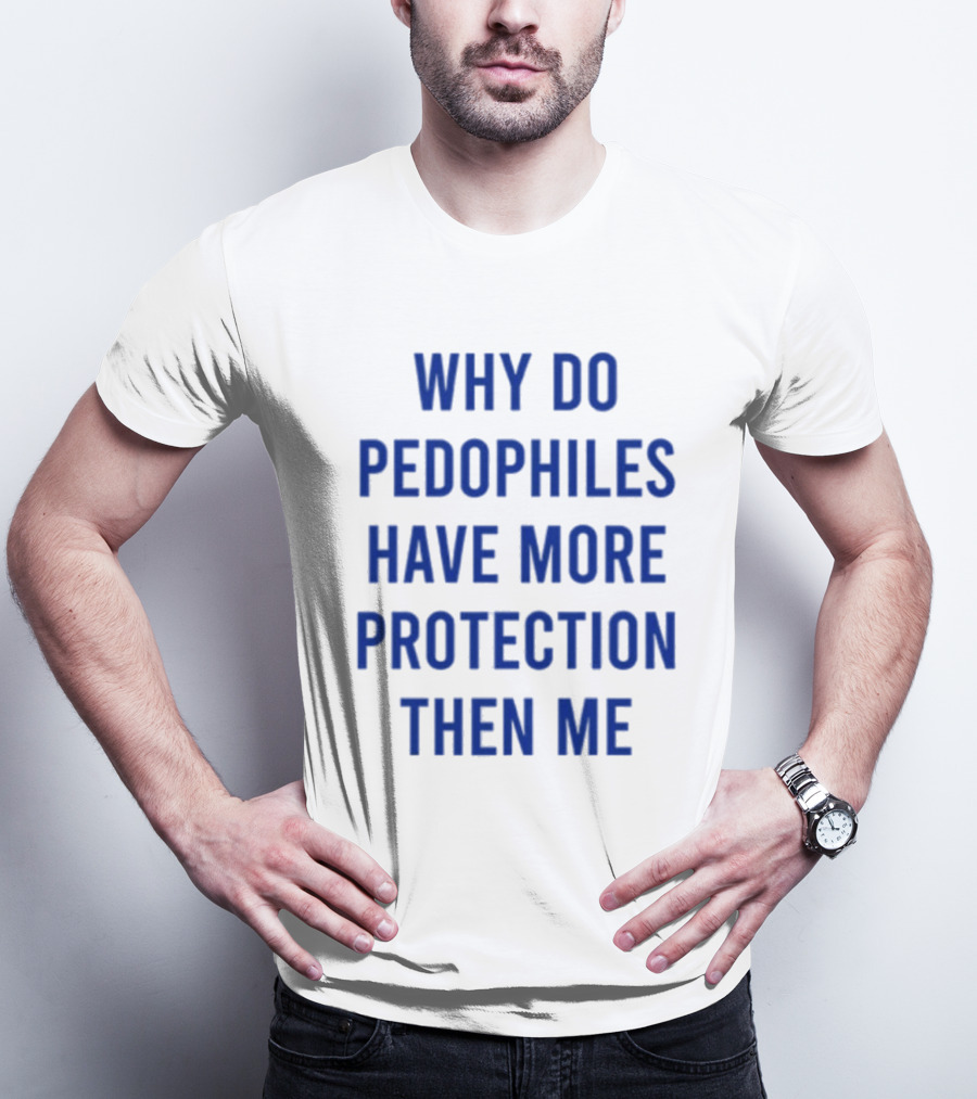 Why Do Pedophiles Have More Protection Then Me T-Shirt