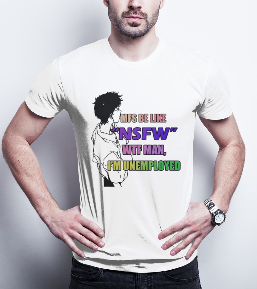 Mfs Be Like NSFW Wtf Man I'm Unemployed T-Shirt