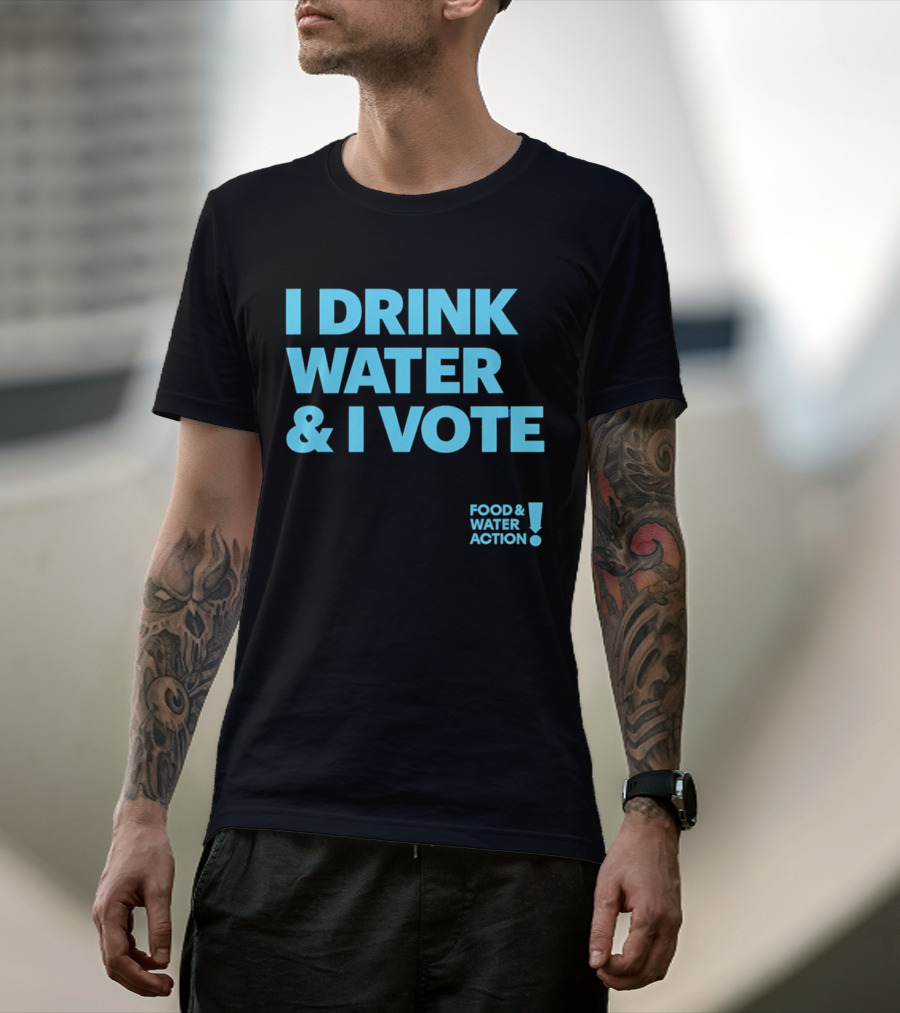 I Drink Water & I Vote Food & Water Action T-Shirt