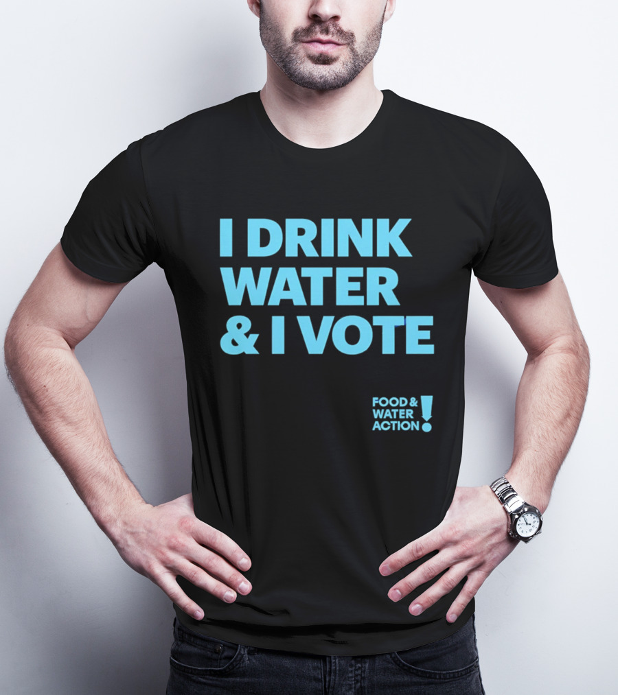 I Drink Water & I Vote Food & Water Action T-Shirt