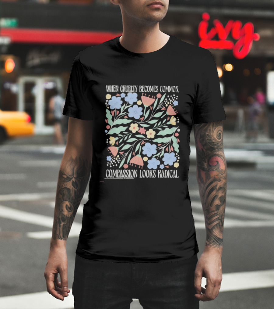 When Cruelty Becomes Common Compassion Looks Radical Flowers Pastel T-Shirt