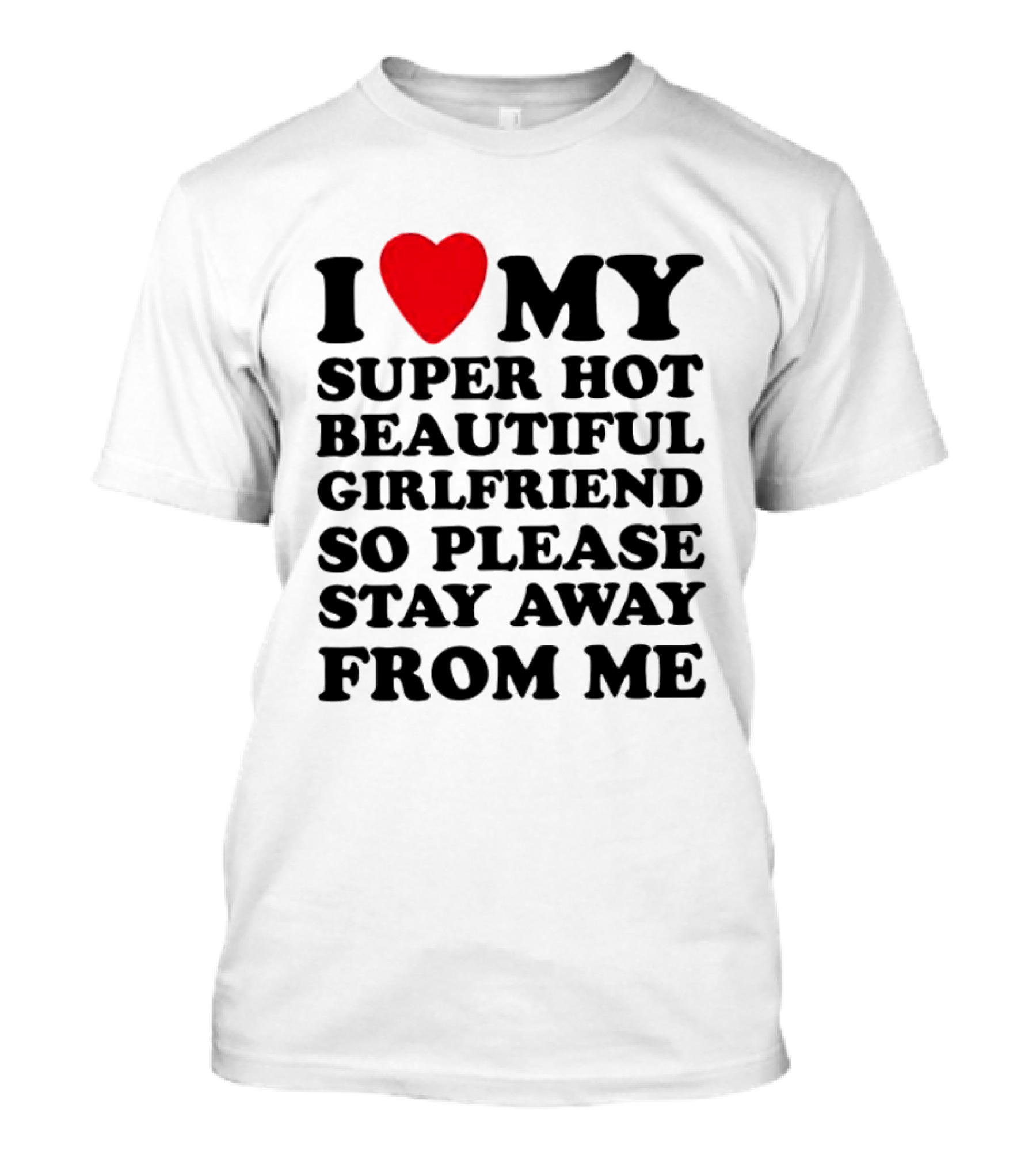 I Love My Super Hot Beautiful Girlfriend So Please Stay Away From Me T-Shirt