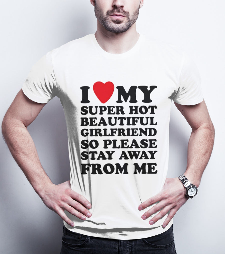 I Love My Super Hot Beautiful Girlfriend So Please Stay Away From Me T-Shirt