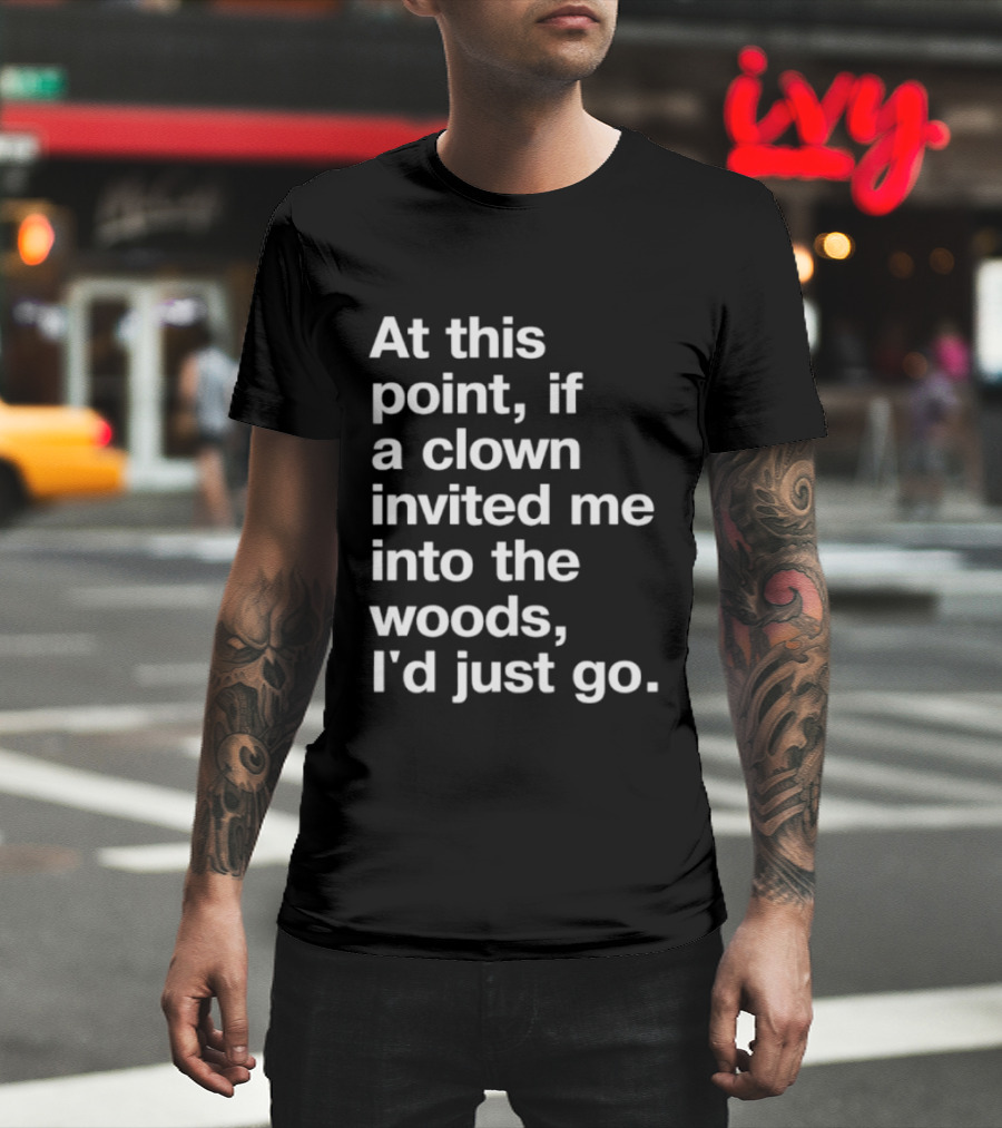 At This Point If A Clown Invited Me Into The Woods I'd Just Go T-Shirt