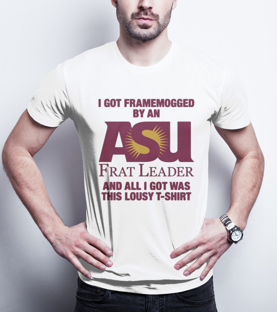 I Got Framemogged By An ASU Frat Leader And All I Got Was This Lousy T T-Shirt
