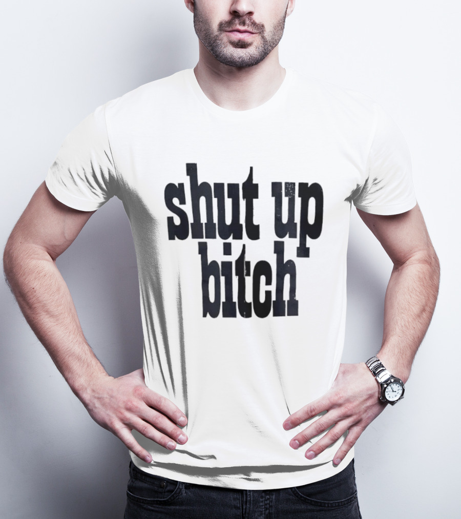 Shut Up Bitch T-Shirt