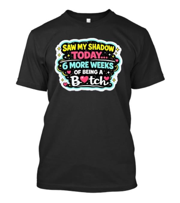 Saw My Shadow Today 6 More Weeks Of Being A Bitch T-Shirt