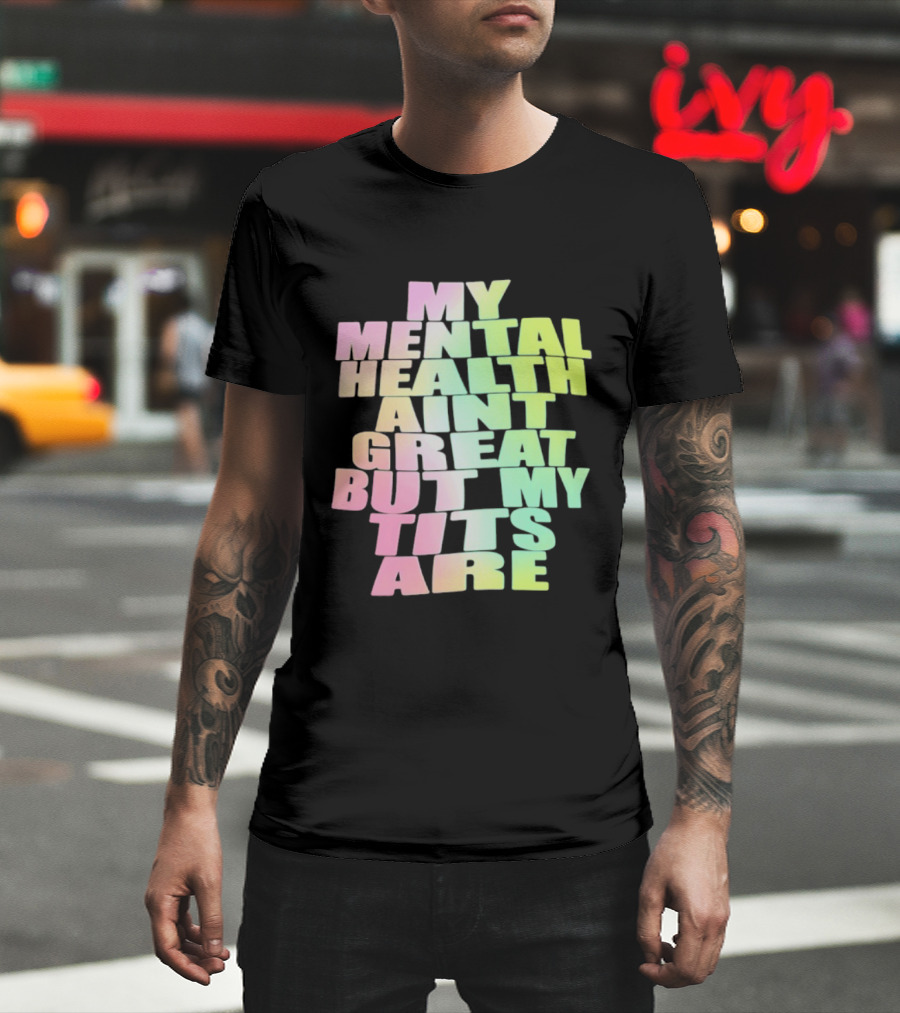 My Mental Health Ain't Great But My Tits Are T-Shirt