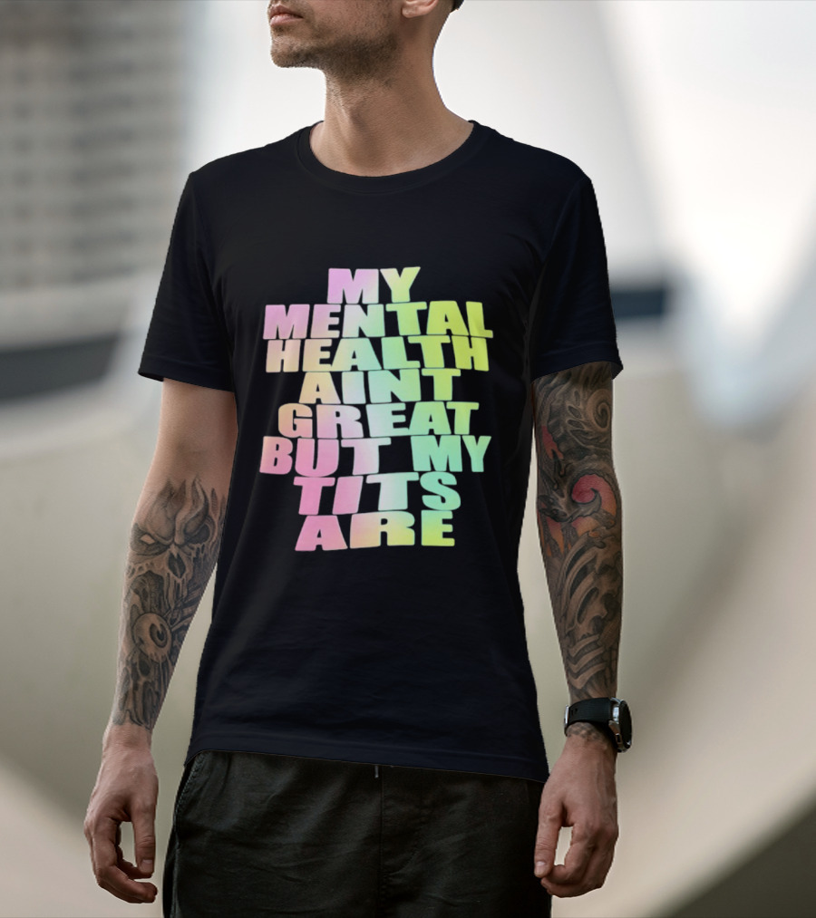My Mental Health Ain't Great But My Tits Are T-Shirt