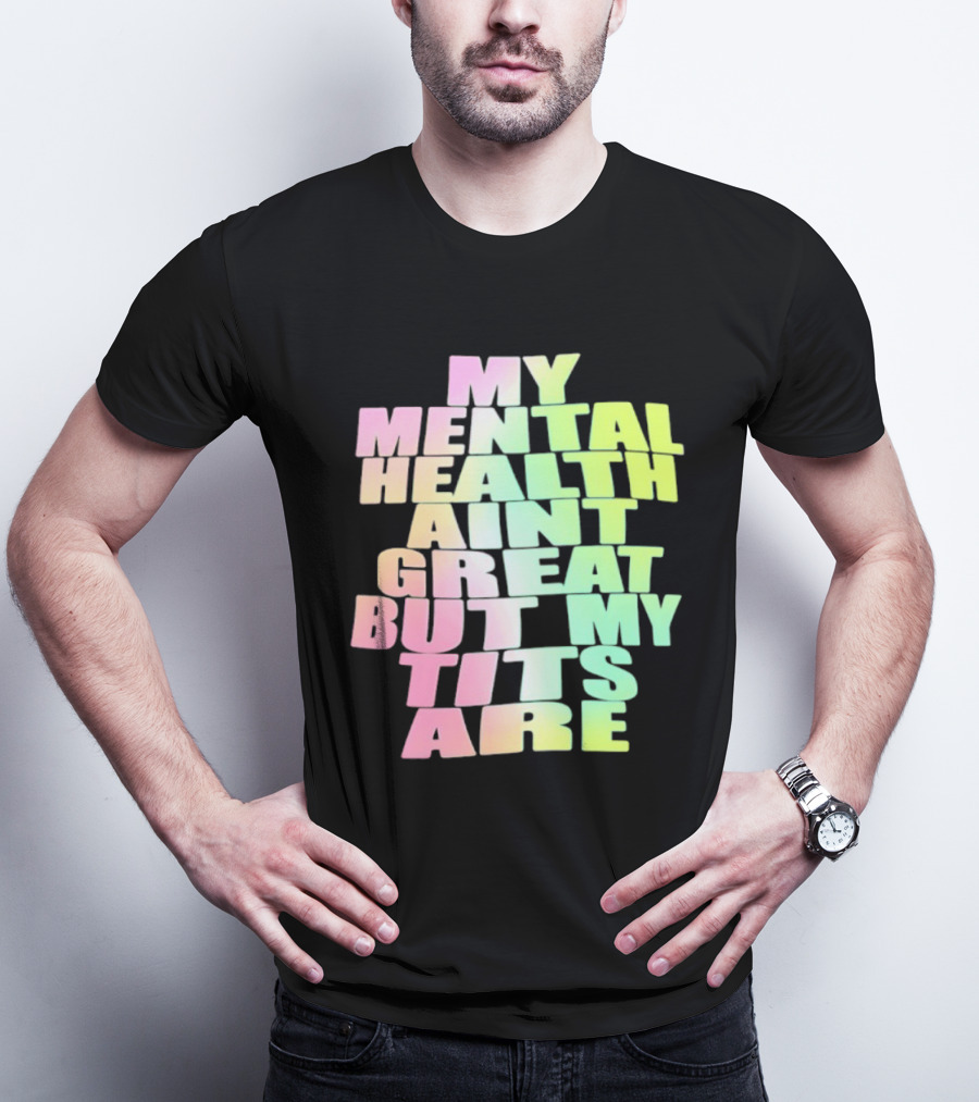 My Mental Health Ain't Great But My Tits Are T-Shirt