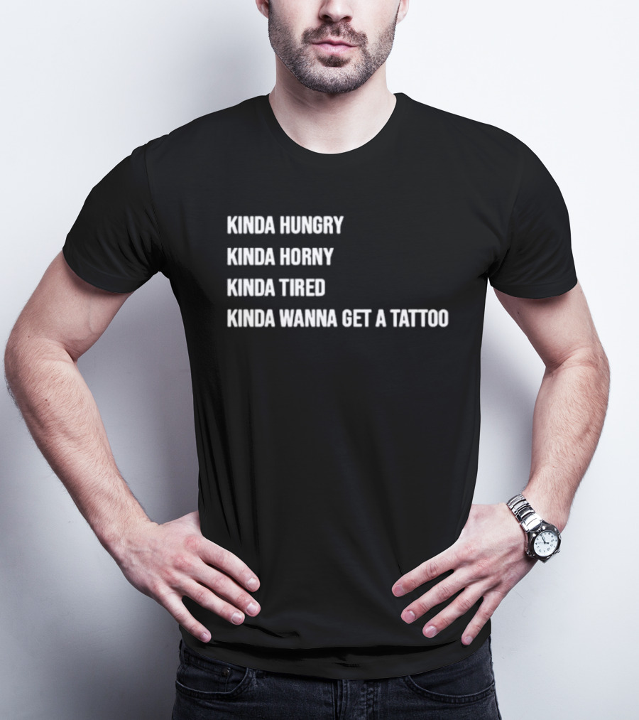 Kinda Hungry Kinda Horny Kinda Tired Kinda Wanna Get A Tattoo T-Shirt
