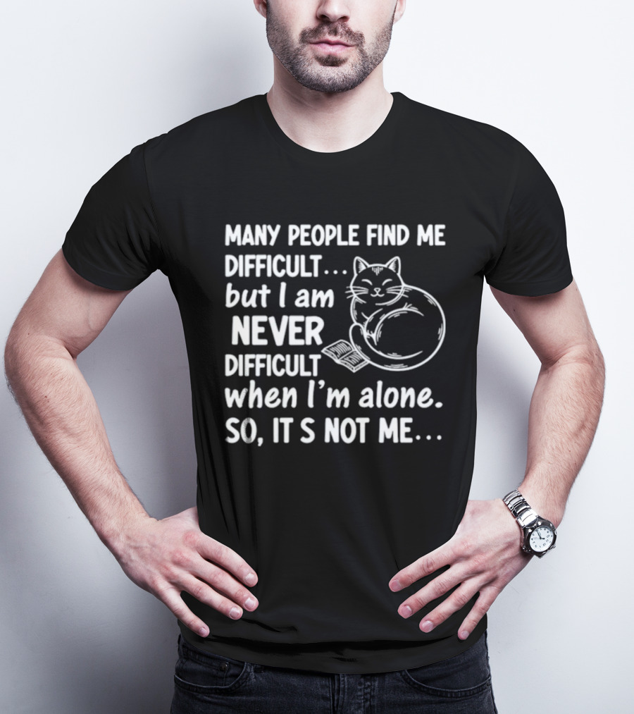 Many People Find Me Difficult But I Am Never Difficult When I'm Alone So It's Not Me Cat T-Shirt