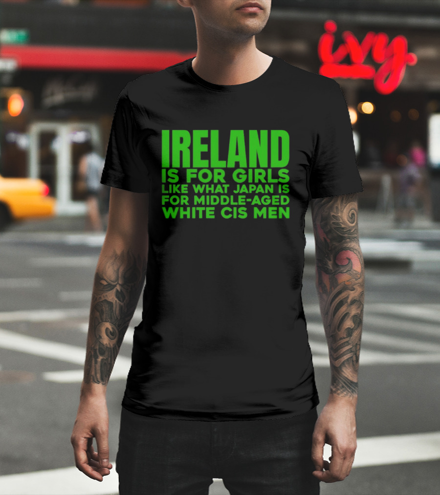 Ireland Is For Girls Like What Japan Is For Middle Aged White Cis Men T-Shirt