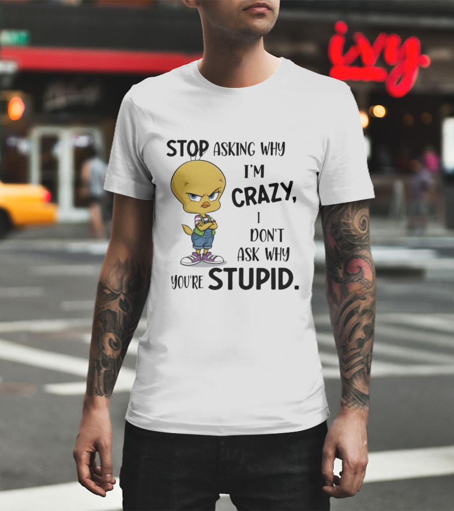 Tweety Bird Stop Asking Why I'm Crazy Don't Ask Why You're Stupid T-Shirt