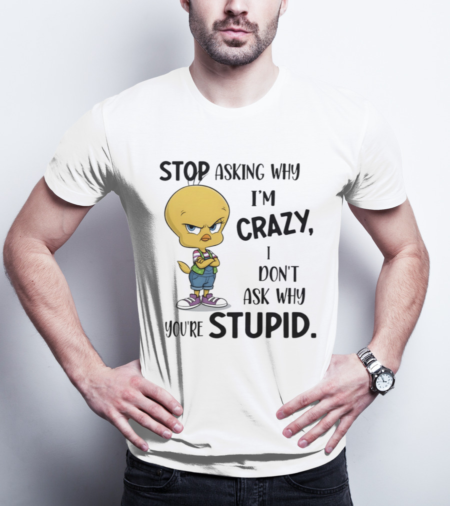 Tweety Bird Stop Asking Why I'm Crazy Don't Ask Why You're Stupid T-Shirt