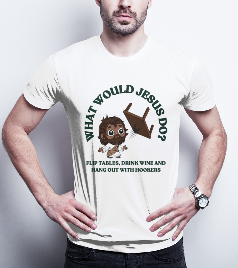 What Would Jesus Do Flip Tables Drink Wine And Hang Out With Hookers T-Shirt