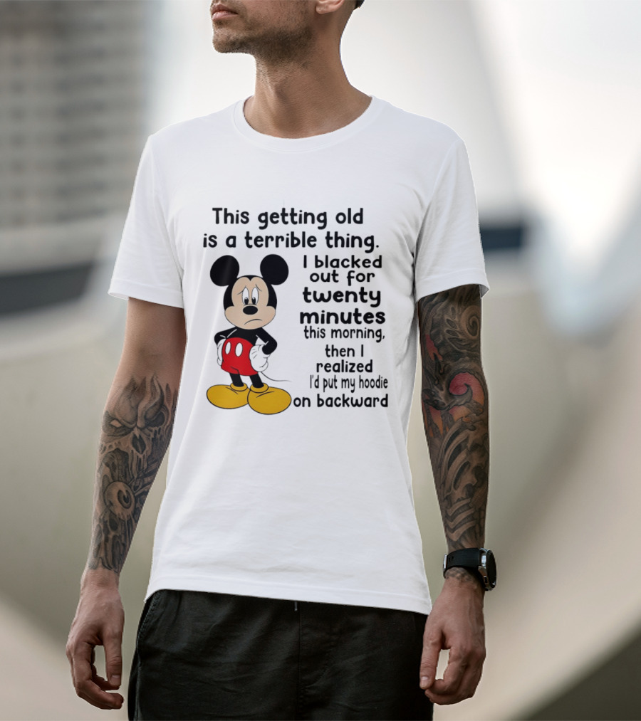 This Getting Old Is A Terrible Thing I Blacked Out For Twenty Minutes This Morning Then I Realized I'd Put My On Backward T-Shirt