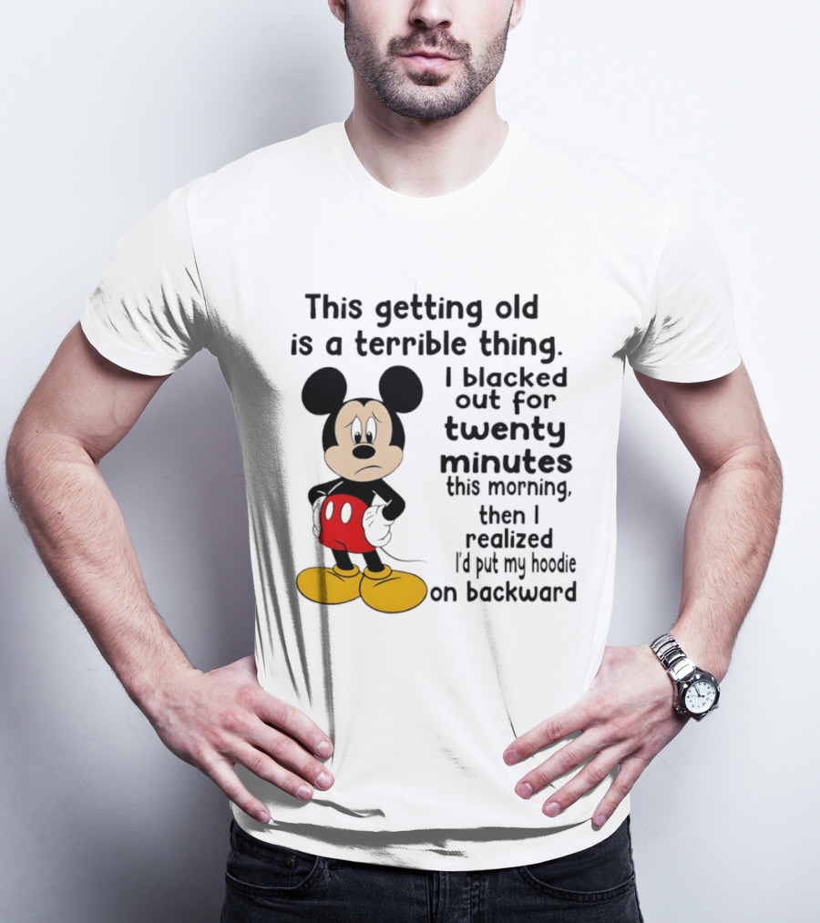 This Getting Old Is A Terrible Thing I Blacked Out For Twenty Minutes This Morning Then I Realized I'd Put My On Backward T-Shirt