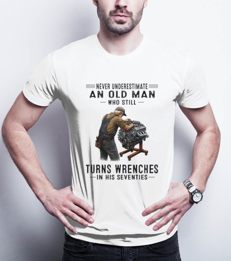 Never Underestimate An Old Man Who Still Turns Wrenches In His Seventies T-Shirt