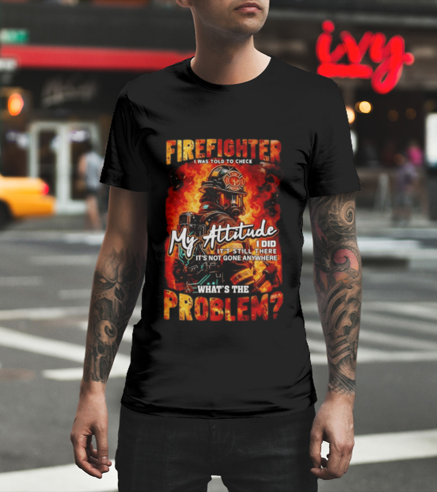 Firefighter I Was Told To Check My Attitude What's The Problem It's Not Gone Anywhere T-Shirt