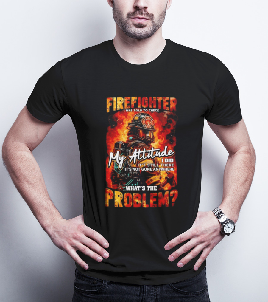 Firefighter I Was Told To Check My Attitude What's The Problem It's Not Gone Anywhere T-Shirt