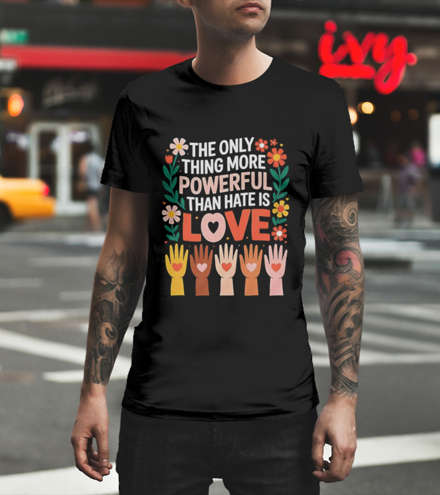 The Only Thing More Powerful Than Hate Is Love Positive Message Colorful Flowers And Hands With Hearts T-Shirt