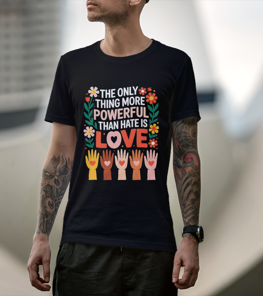 The Only Thing More Powerful Than Hate Is Love Positive Message Colorful Flowers And Hands With Hearts T-Shirt