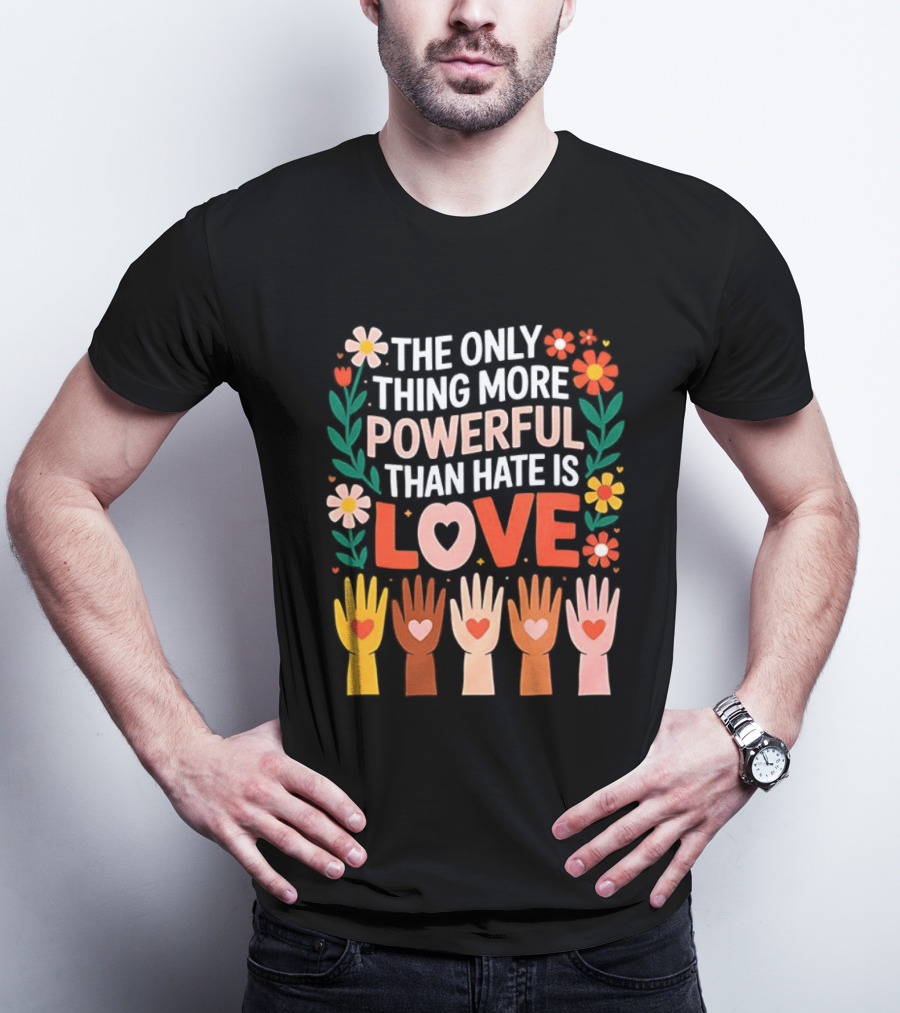 The Only Thing More Powerful Than Hate Is Love Positive Message Colorful Flowers And Hands With Hearts T-Shirt