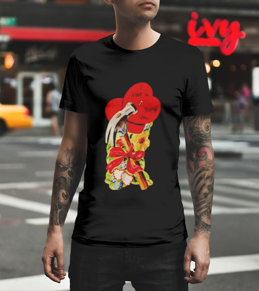 I Want To Bang You Heart With Hammer And Flowers T-Shirt