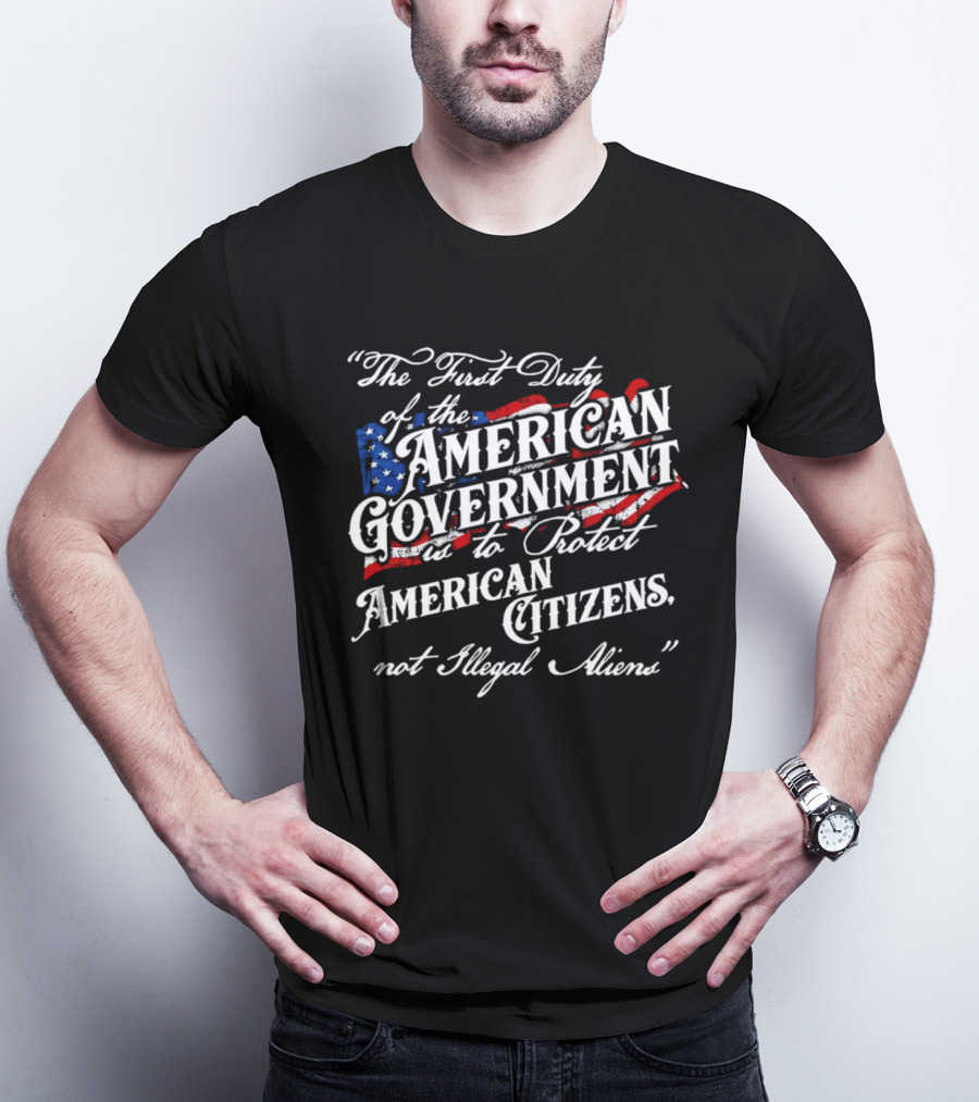 The First Duty Of The American Government Is To Protect American Citizens Not Illegal Aliens T-Shirt