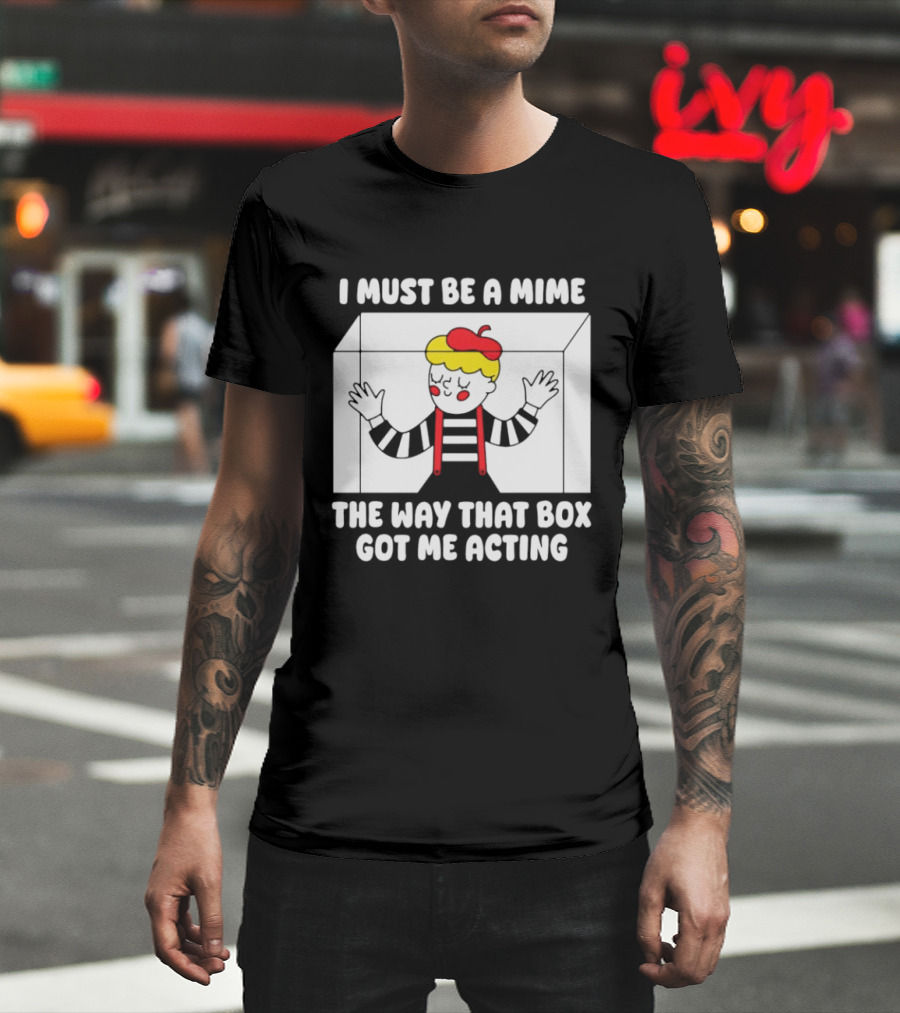 I Must Be A Mime The Way That Box Got Me Acting T-Shirt