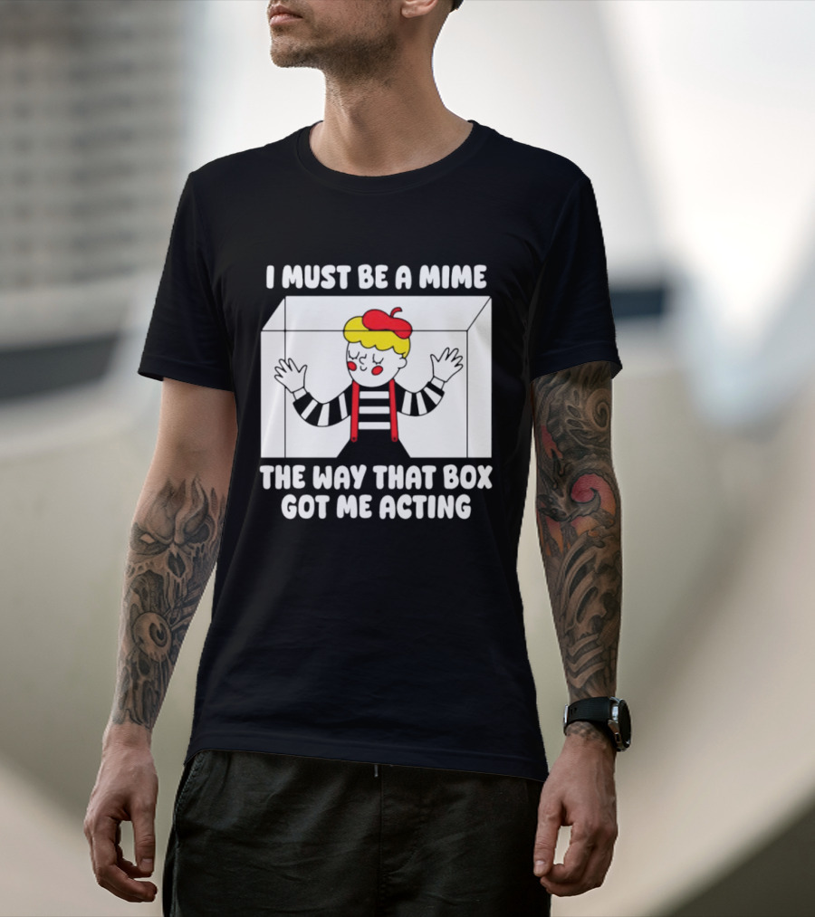 I Must Be A Mime The Way That Box Got Me Acting T-Shirt