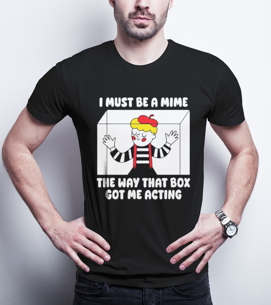 I Must Be A Mime The Way That Box Got Me Acting T-Shirt