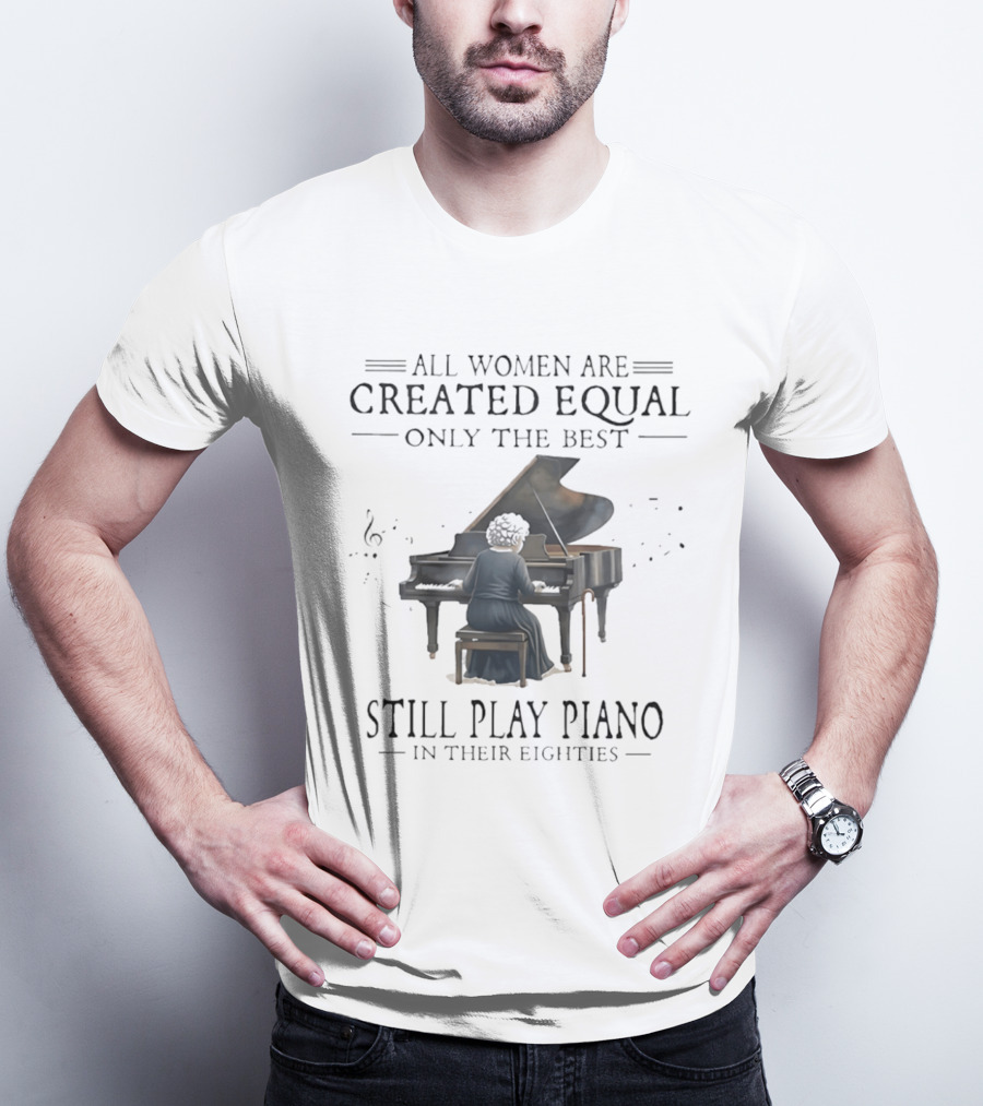 All Women Are Created Equal Only The Best Still Play Piano In Their Eighties T-Shirt