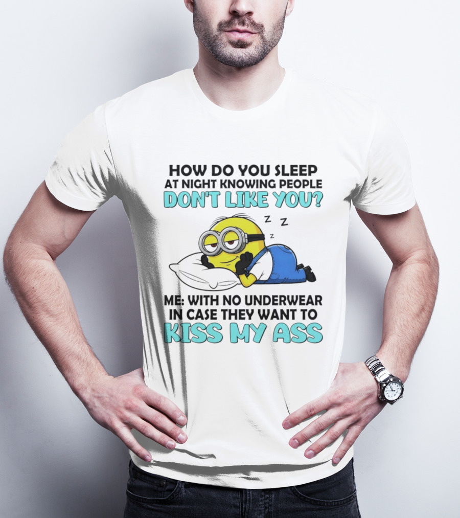 How Do You Sleep At Night Knowing People Don't Like You Minion Me With No Underwear In Case They Want To Kiss My Ass T-Shirt
