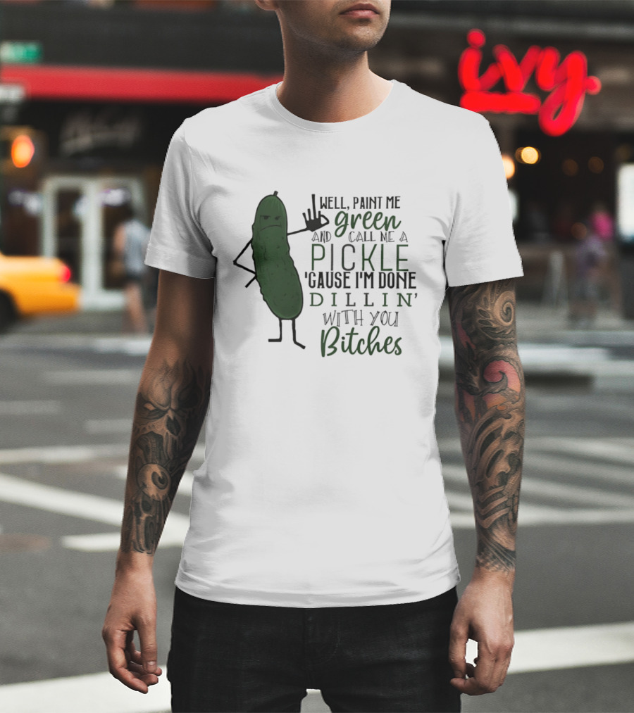 Well Paint Me Green And Call Me A Pickle Cause I'm Done Dill'in With You Bitches T-Shirt