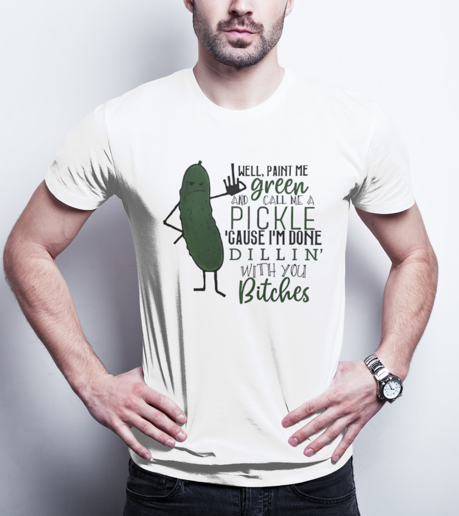 Well Paint Me Green And Call Me A Pickle Cause I'm Done Dill'in With You Bitches T-Shirt