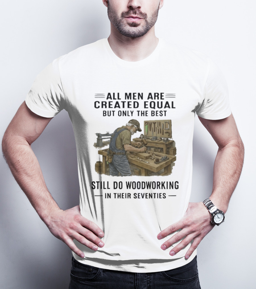All Men Are Created Equal Only The Best Still Do Woodworking In Their Seventies T-Shirt
