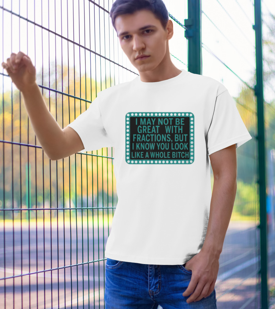 I May Not Be Great With Fractions But I Know You Look Like A Whole Bitch T-Shirt