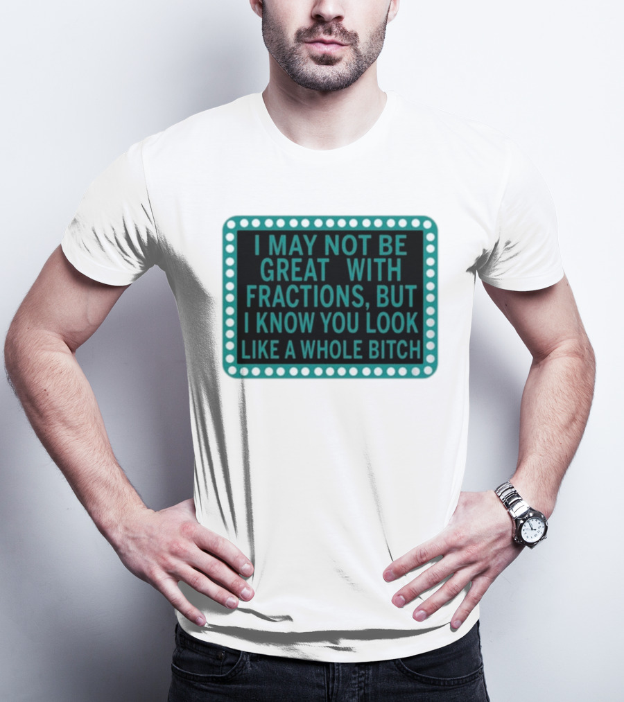 I May Not Be Great With Fractions But I Know You Look Like A Whole Bitch T-Shirt