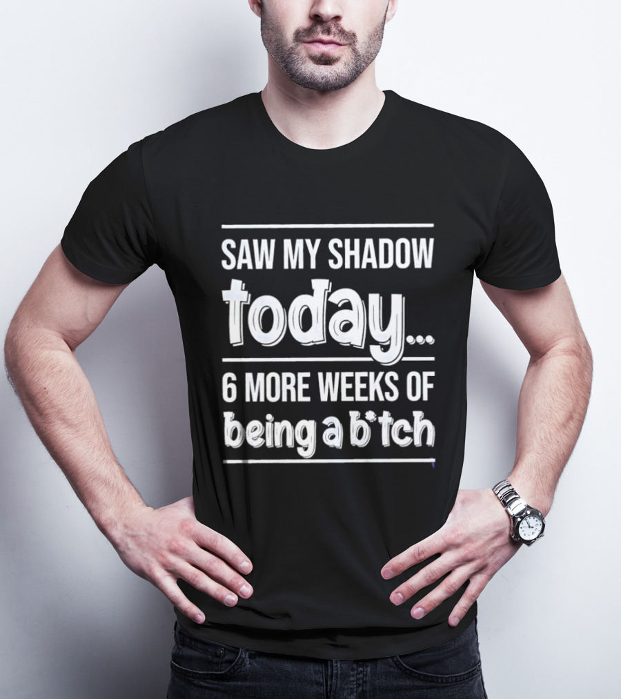 Saw My Shadow Today 6 More Weeks Of Being A Bitch T-Shirt