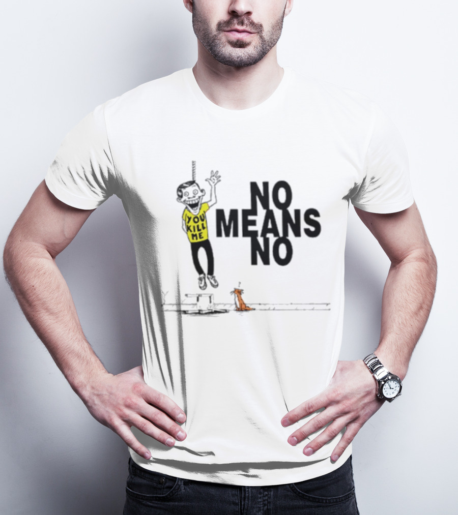 You Kill Me No Means No T-Shirt