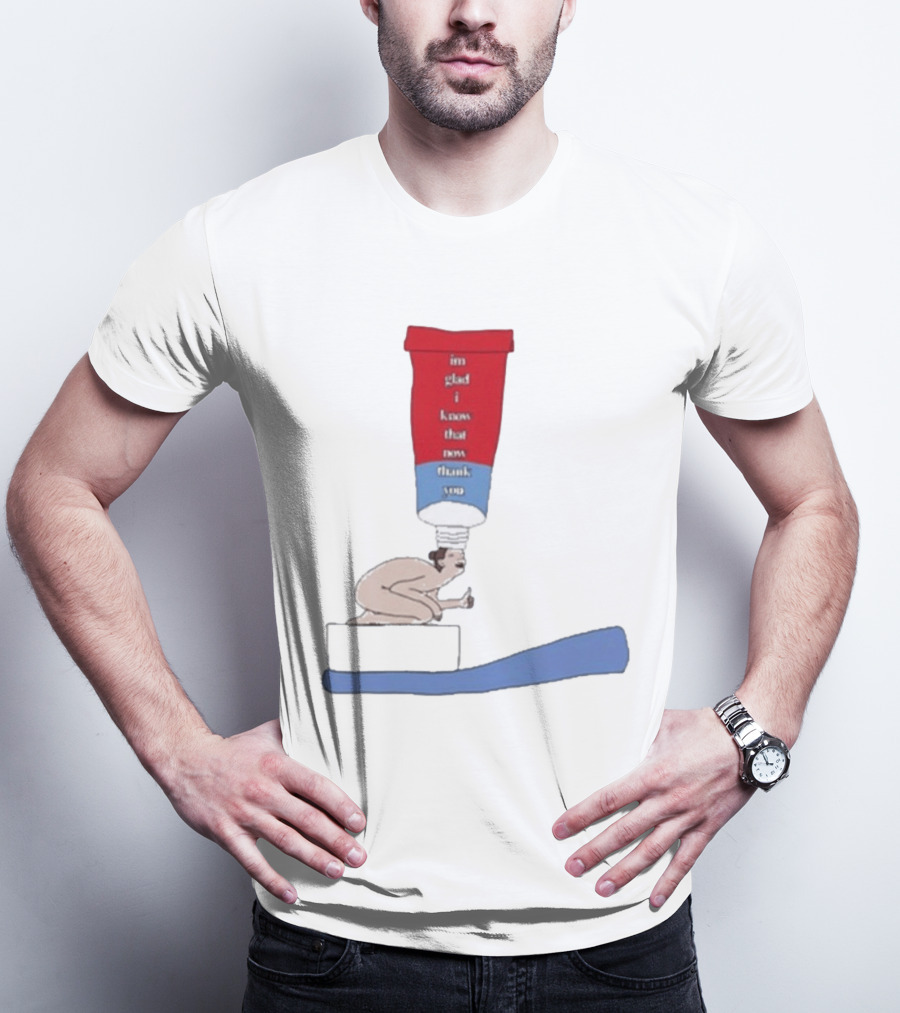 I'm Glad I Know That Now Thank You Toothpaste Lady Unique Humor T-Shirt