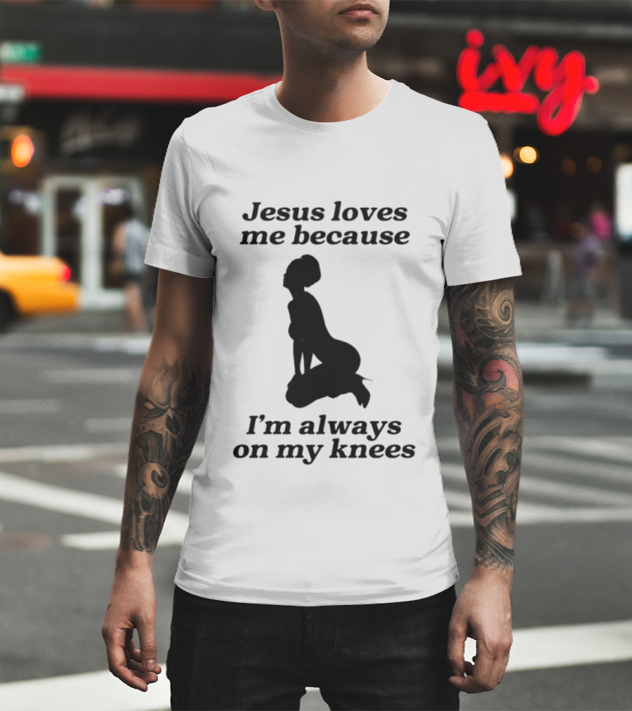 Jesus Loves Me Because I'm Always On My Knees T-Shirt