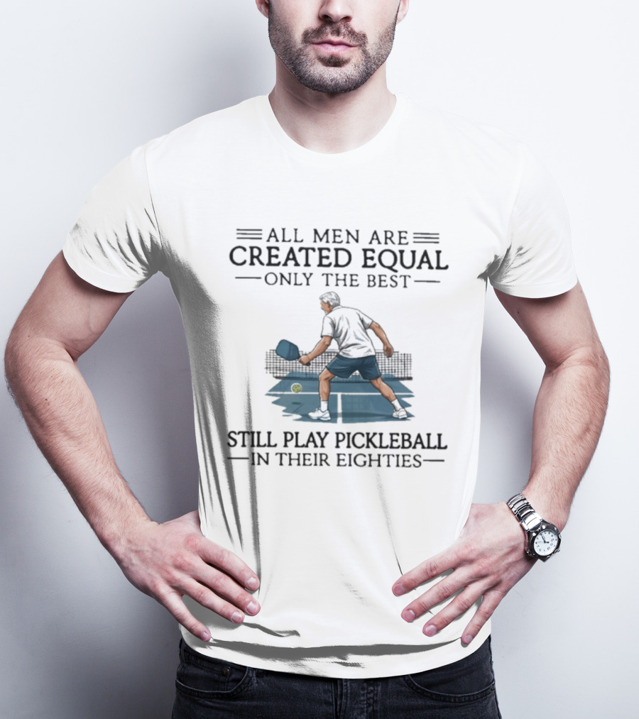 All Men Are Created Equal Only The Best Still Play Pickleball In Their Eighties T-Shirt
